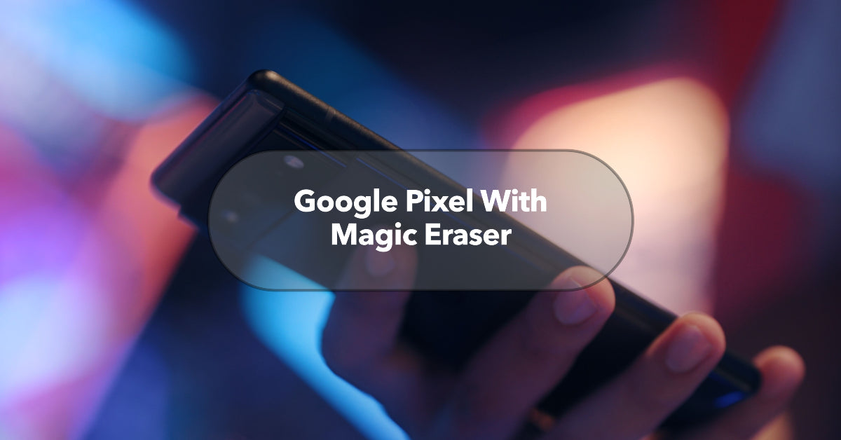 Google Pixel With Magic Eraser: Snap, Erase, Perfect! - ur.co.uk